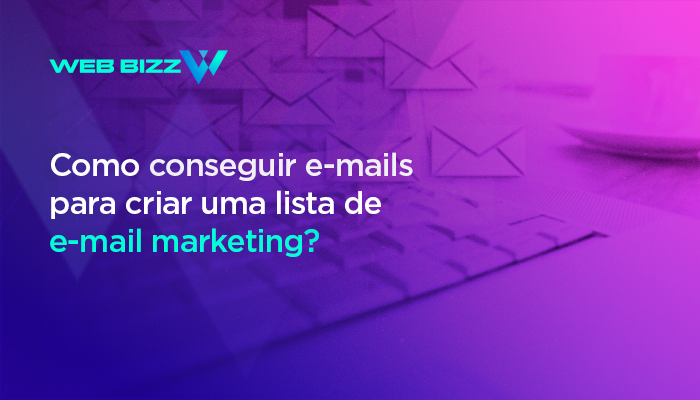 Como conseguir e-mails para criar uma lista de e-mail marketing? - Web Bizz